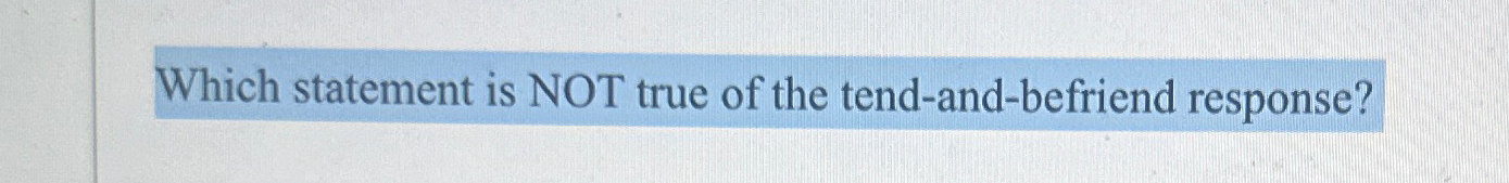 Solved Which statement is NOT true of the tend-and-befriend | Chegg.com