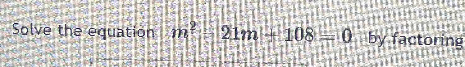 Solved Solve the equation m2-21m+108=0 ﻿by factoring | Chegg.com