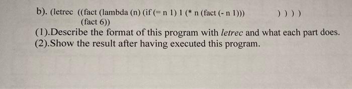 Solved b). (letrec ((fact (lambda (n) (if (=n 1) 1 (* n | Chegg.com