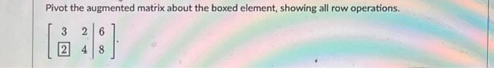 Solved Pivot the augmented matrix about the boxed element, | Chegg.com