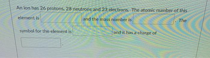 Solved An ion has 26 protons, 28 neutrons and 23 electrons. | Chegg.com