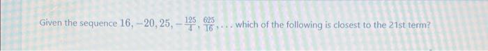 Solved Given the sequence 16, -20, 25,- 16. 125 625 .. which | Chegg.com