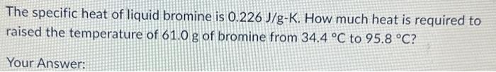 Solved The specific heat of liquid bromine is 0.226 J/g-K. | Chegg.com