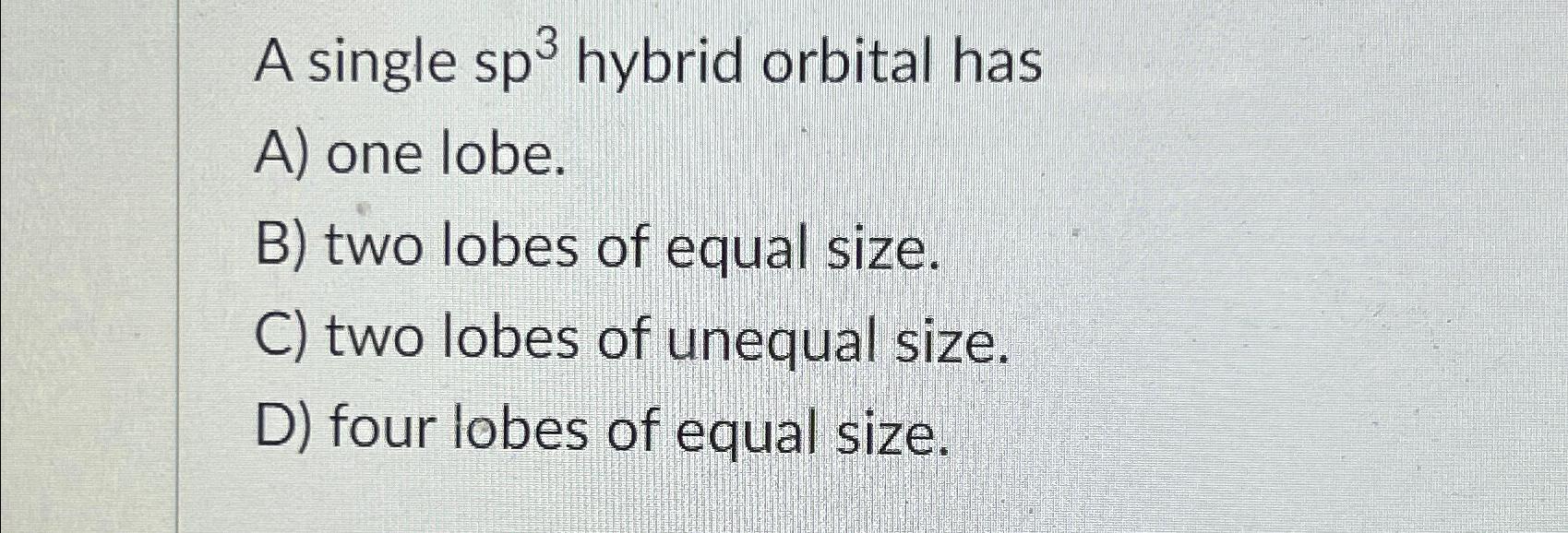 Solved A single sp3 ﻿hybrid orbital hasA) ﻿one lobe.B) ﻿two | Chegg.com