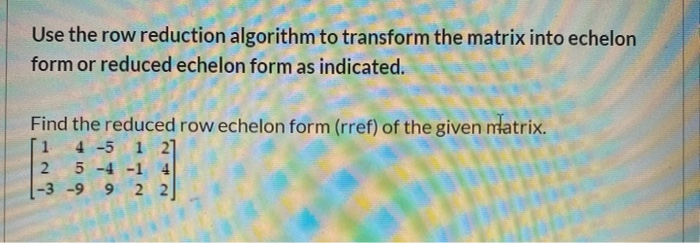 Solved Use the row reduction algorithm to transform the | Chegg.com