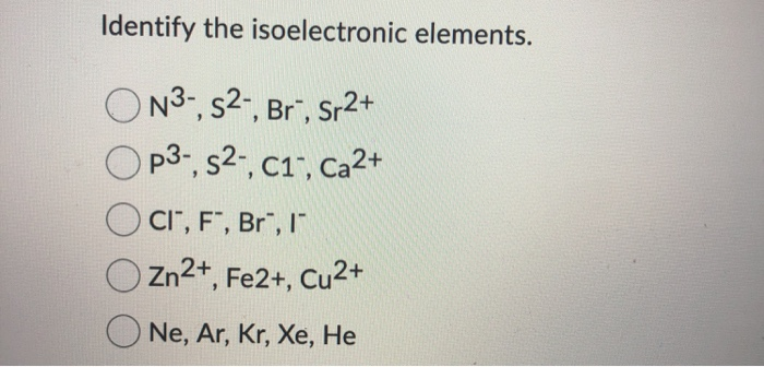 Solved Identify the isoelectronic elements. O N3-, s2-, Br", | Chegg.com