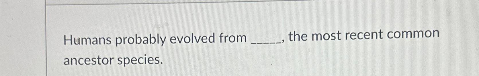 Solved Humans probably evolved from the most recent common | Chegg.com