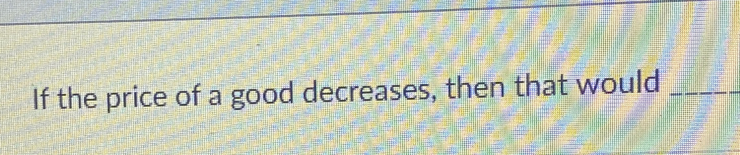 Solved If the price of a good decreases, then that would | Chegg.com