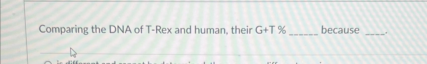 Solved Comparing the DNA of T-Rex and human, their G+T % | Chegg.com