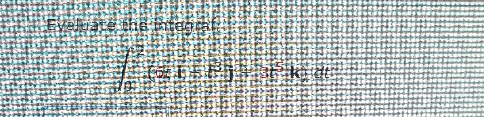 Solved Evaluate the integral.∫02(6ti-t3j+3t5k)dt | Chegg.com