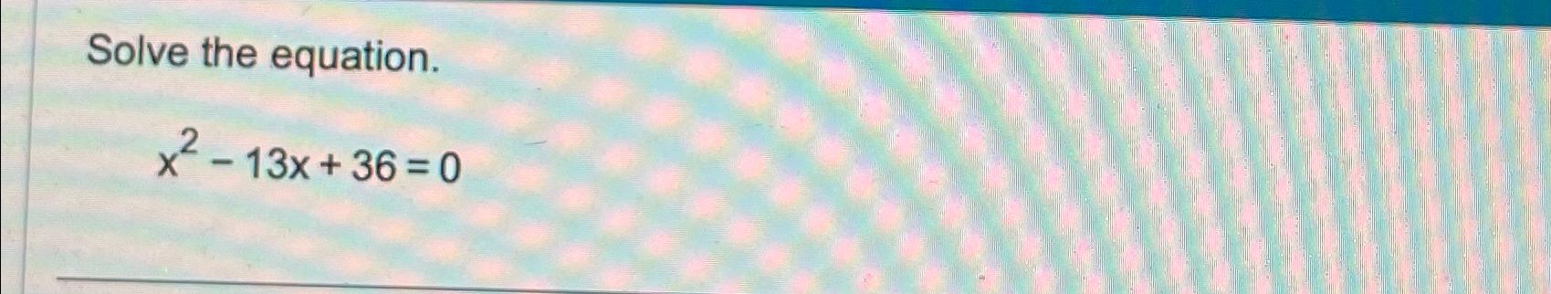 Solved Solve the equation.x2-13x+36=0 | Chegg.com