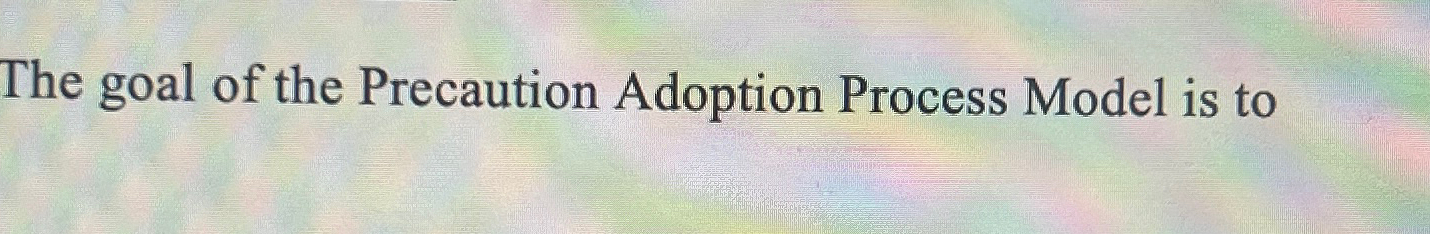 Solved The goal of the Precaution Adoption Process Model is | Chegg.com