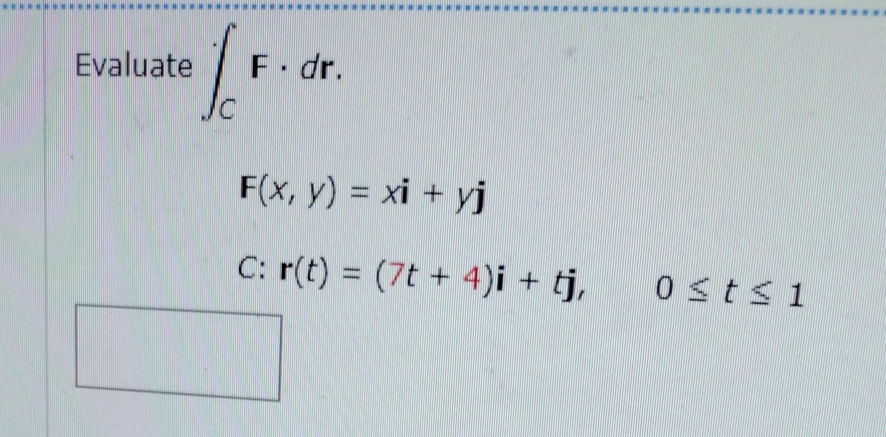 Solved Evaluate ∫CF⋅dr F(x,y)=xi+yjC:r(t)=(7t+4)i+tj,0≤t≤1 | Chegg.com
