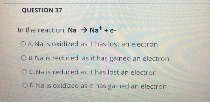 Solved QUESTION 37 In the reaction, Na → Na+ + e- O A. Na is | Chegg.com