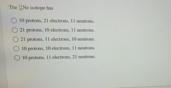 Solved The .Ne isotope has 10 protons, 21 electrons, 11 | Chegg.com
