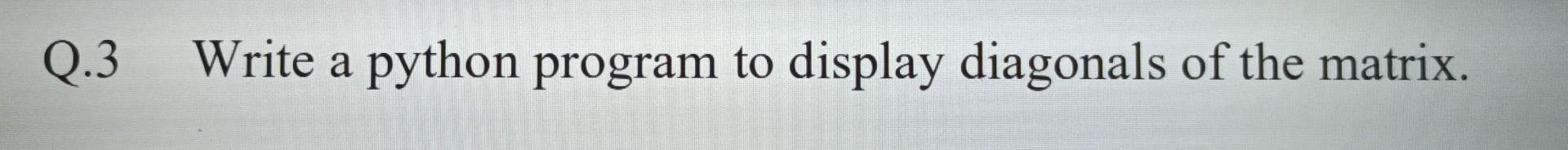 Solved Q. Write a python program to display diagonals of the | Chegg.com
