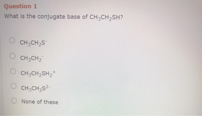 Solved Question 1 What is the conjugate base of CH3CH2SH? | Chegg.com