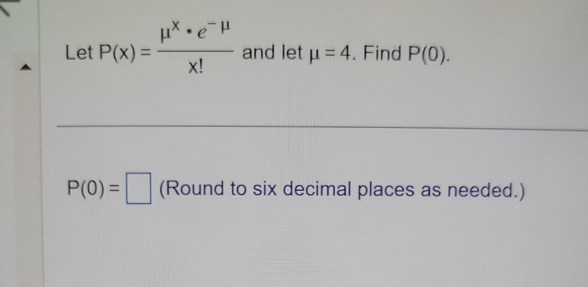 Solved Let P(x)=x!μx⋅e−μ and let μ=4. Find P(0) P(0)= (Round | Chegg.com