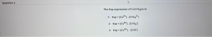 Solved Question 2 The Ksp expression of CuCrO4(s) is: 1. *sp | Chegg.com
