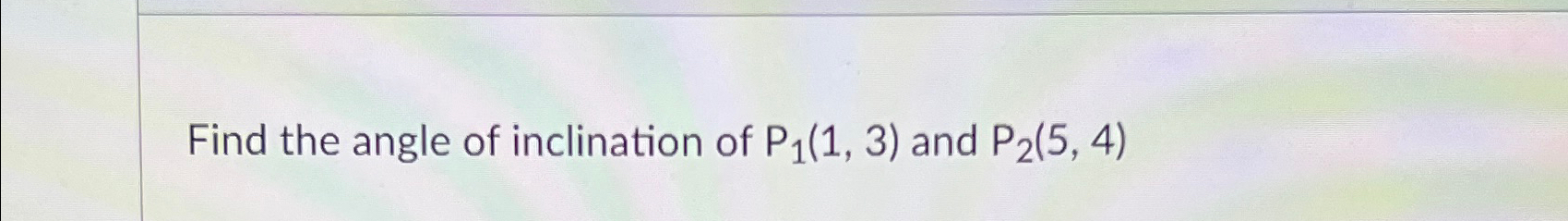 Solved Find the angle of inclination of P1(1,3) ﻿and P2(5,4) | Chegg.com