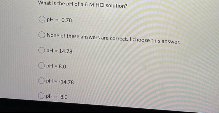 Solved What is the pH of a 6 M HCl solution? pH = -0.78 O | Chegg.com