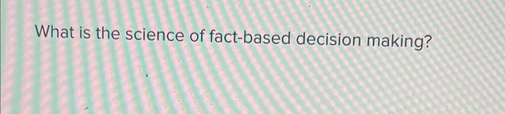 Solved What is the science of fact-based decision making? | Chegg.com