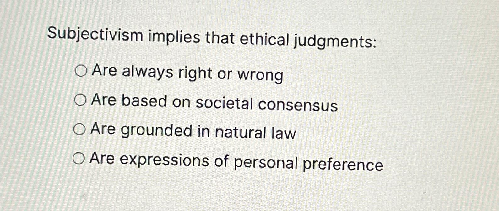 Solved Subjectivism implies that ethical judgments:Are | Chegg.com