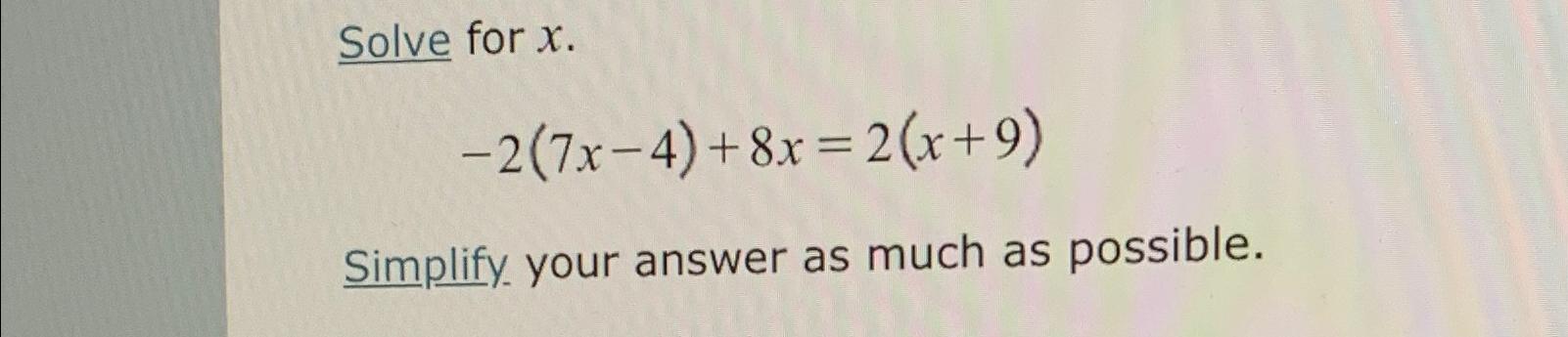Solved Solve for x.-2(7x-4)+8x=2(x+9)Simplify your answer as | Chegg.com