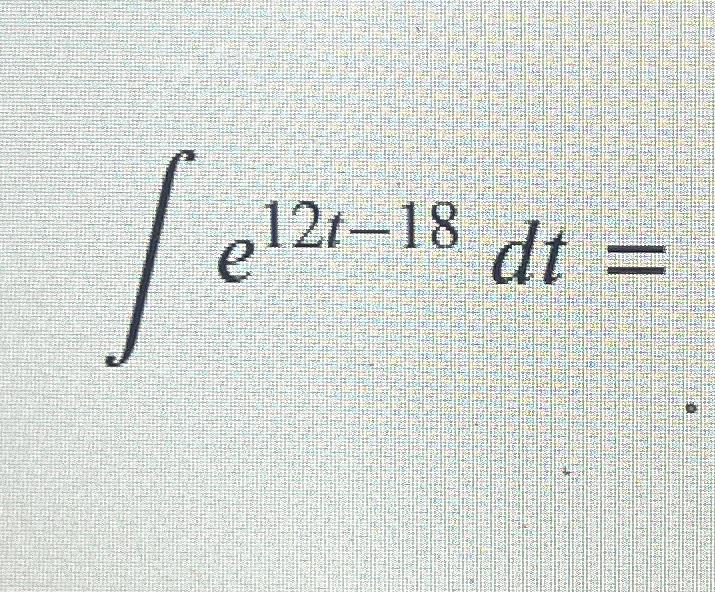 Solved ∫﻿﻿e12t-18dt= | Chegg.com