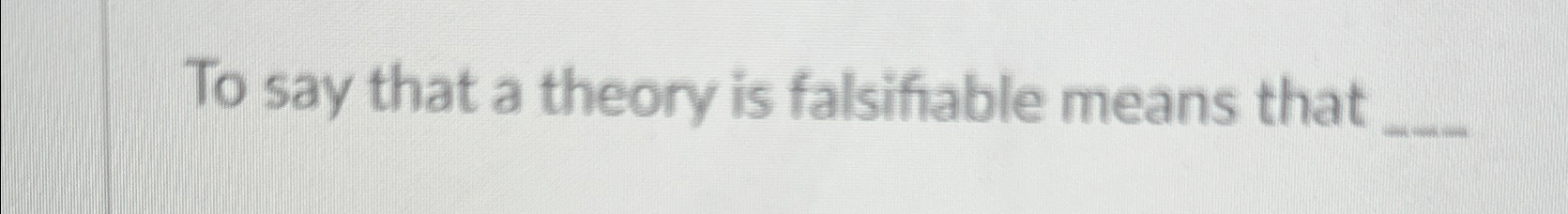 Solved To say that a theory is falsifiable means that | Chegg.com