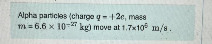 Solved Alpha particles (charge q = +2e, mass m = 6.6 x 10-27 | Chegg.com