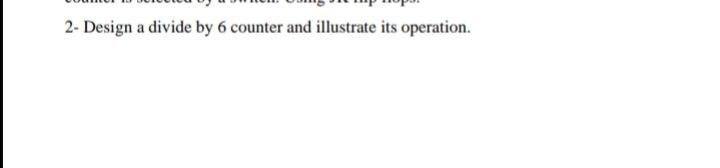 Solved 2- Design a divide by 6 counter and illustrate its | Chegg.com