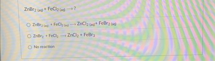 Solved ZnBr2 (aq) +FeCl2 (aq) →ZnCl2 (aq) +FeBr2 (aq) | Chegg.com