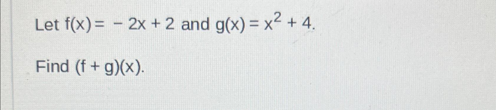 Solved Let f(x)=-2x+2 ﻿and g(x)=x2+4Find (f+g)(x). | Chegg.com