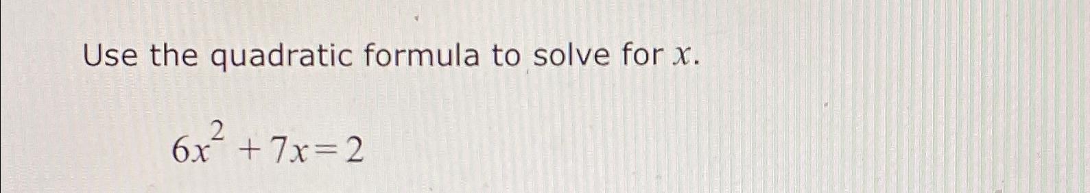 Solved Use the quadratic formula to solve for x.6x2+7x=2 | Chegg.com