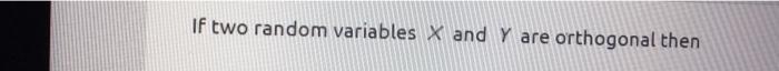 Solved If two random variables X and Y are orthogonal then | Chegg.com