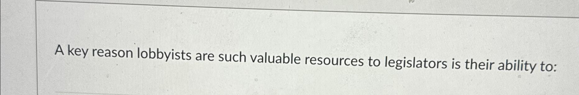 Solved A key reason lobbyists are such valuable resources to | Chegg.com