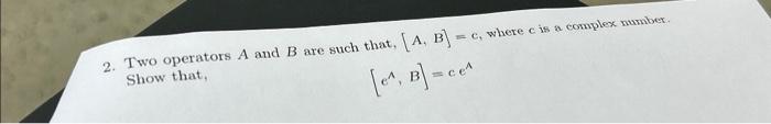 Solved 2. Two operators A and B are such that, [A,B]=c, | Chegg.com
