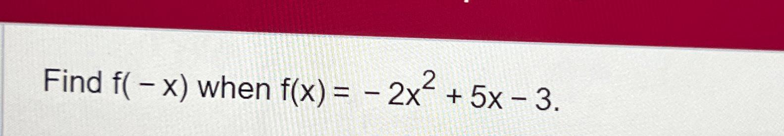 Solved Find f(-x) ﻿when f(x)=-2x2+5x-3 | Chegg.com