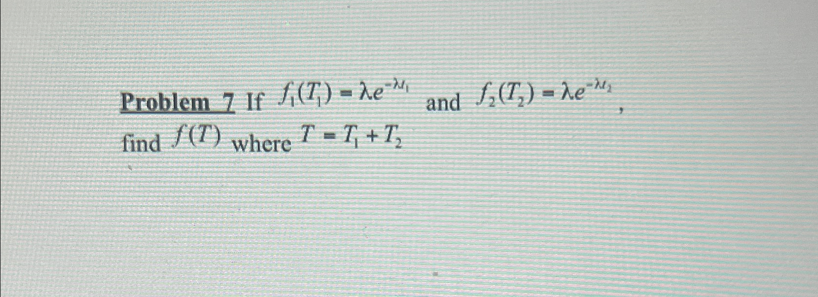 Problem 7 ﻿If f1(T1)=λe-λ1 ﻿and f2(T2)=λe-λt2, ﻿find | Chegg.com