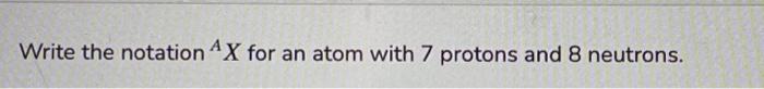 Solved Write the notation AX for an atom with 7 protons and | Chegg.com