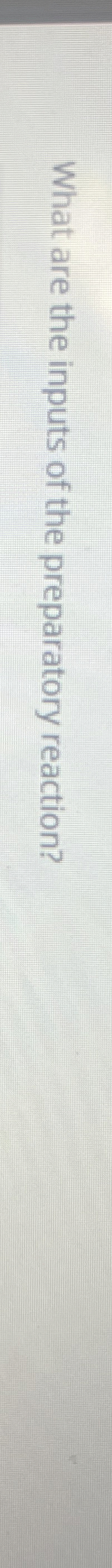 Solved What are the inputs of the preparatory reaction? | Chegg.com