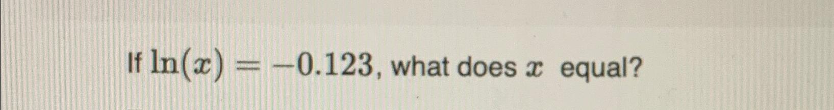 Solved If ln(x)=-0.123, ﻿what does x ﻿equal? | Chegg.com