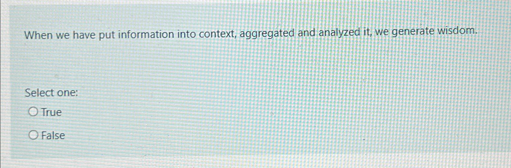 Solved When we have put information into context, aggregated | Chegg.com