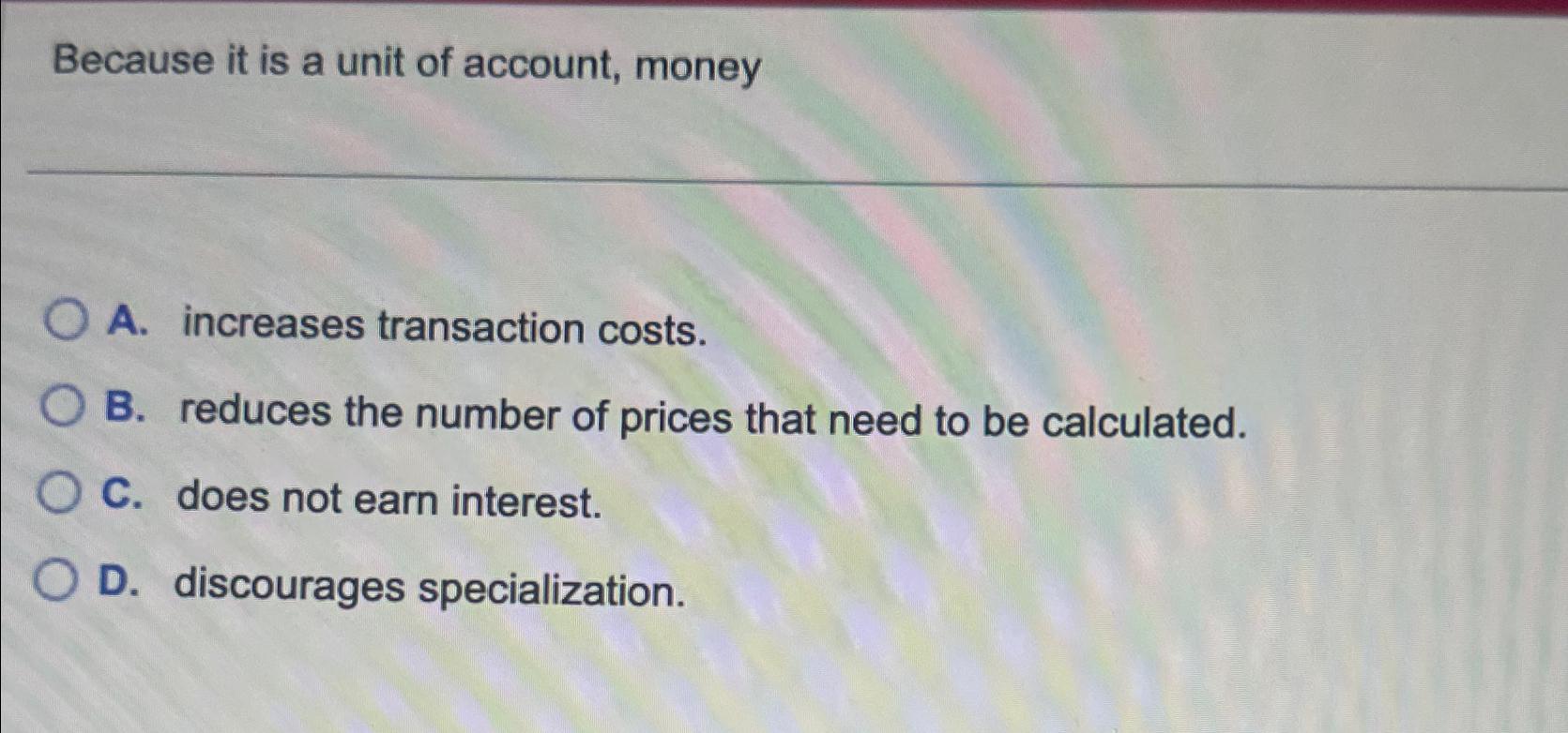 Solved Because it is a unit of account, moneyA. ﻿increases | Chegg.com