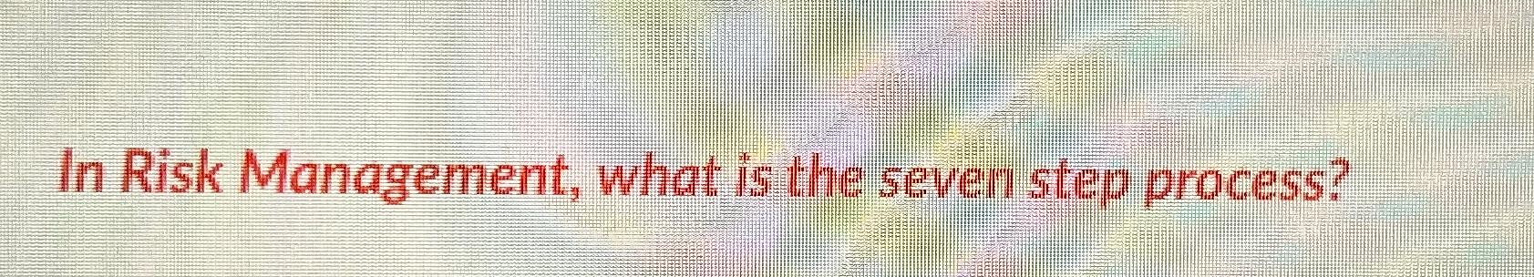 Solved In Risk Management, what is the seven step process? | Chegg.com