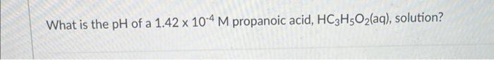 Solved What is the pH of a 1.42×10−4M propanoic acid, | Chegg.com