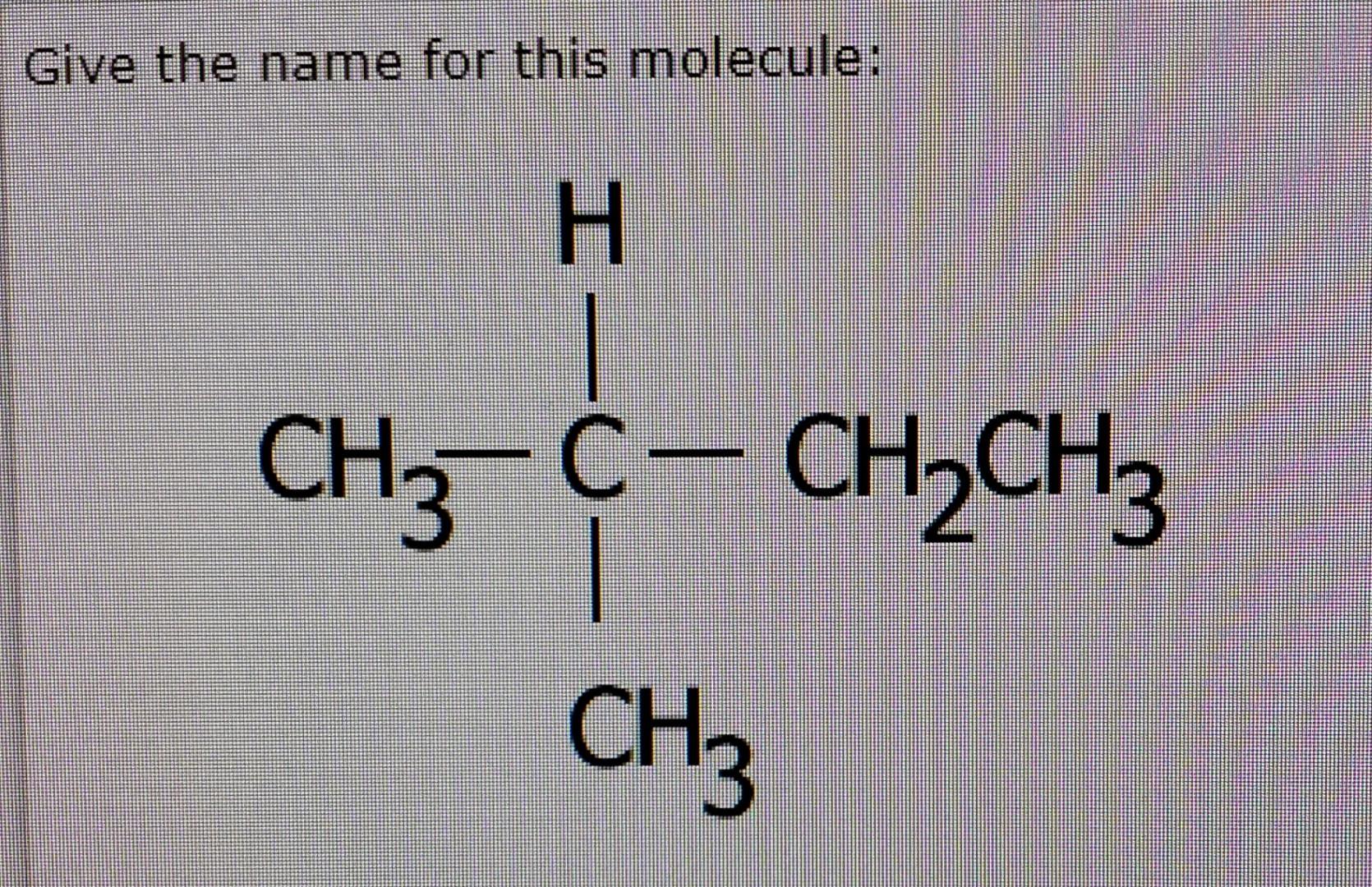Solved Give the name for this molecule: — І H CH3CCH-CH3 СН3 | Chegg.com