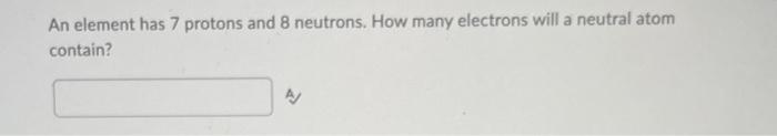 Solved An element has 7 protons and 8 neutrons. How many | Chegg.com