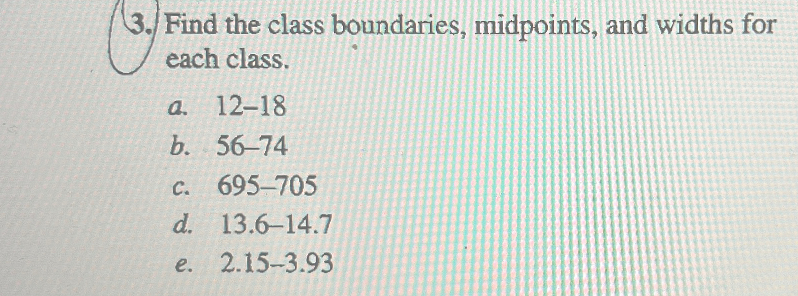 Solved Find the class boundaries, midpoints, and widths for | Chegg.com